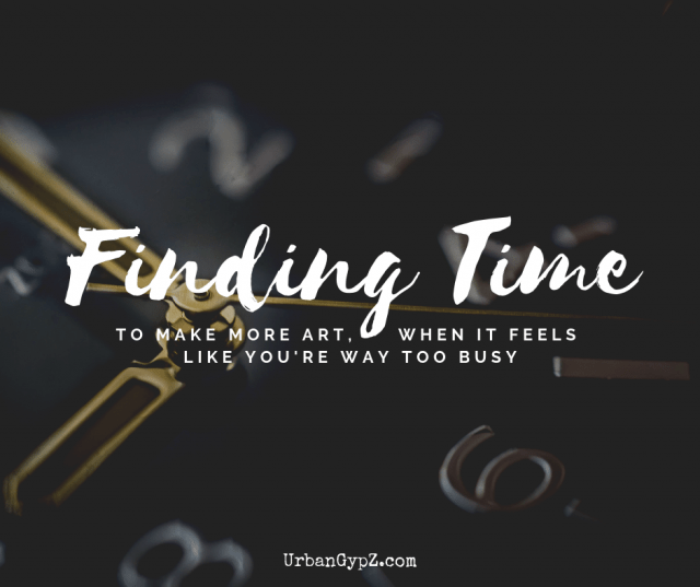 Finding Time to Make Art | UrbanGypZ